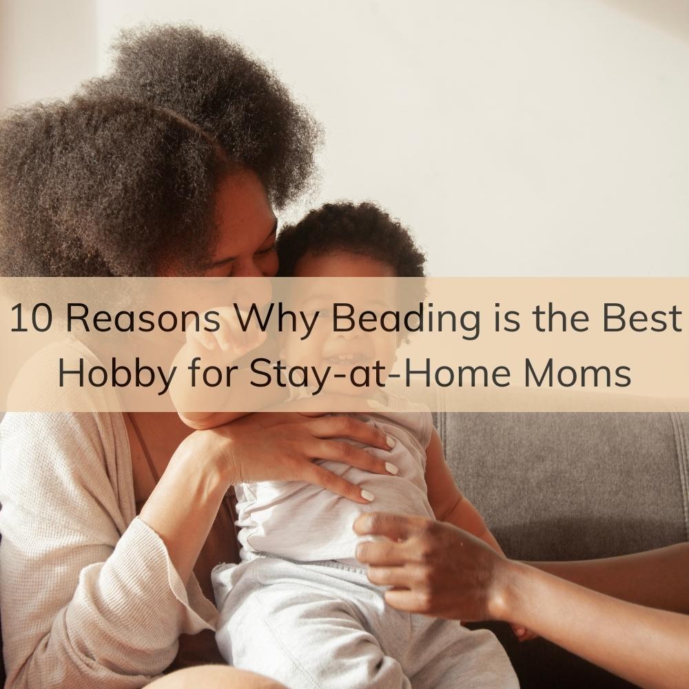 10 Reasons Why Beading is the Best Hobby for Stay-at-Home Moms – Mellorie